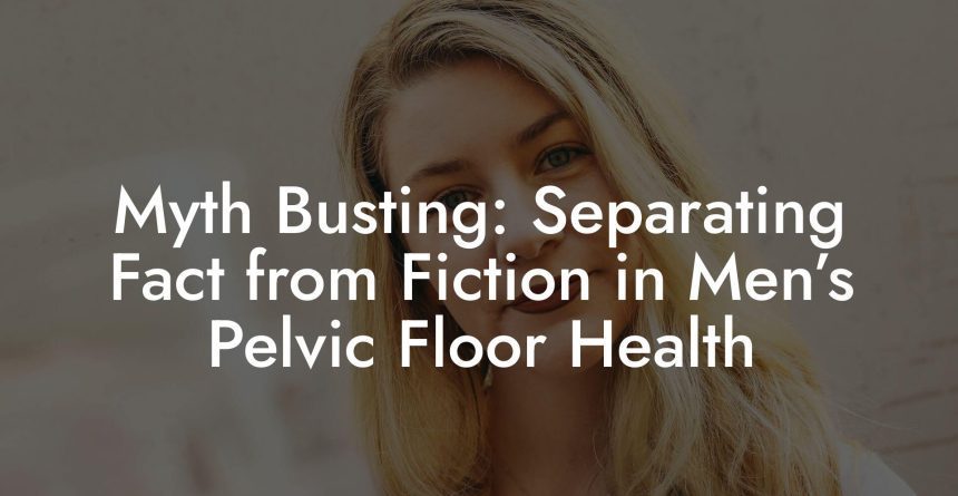 Myth Busting: Separating Fact from Fiction in Men’s Pelvic Floor Health